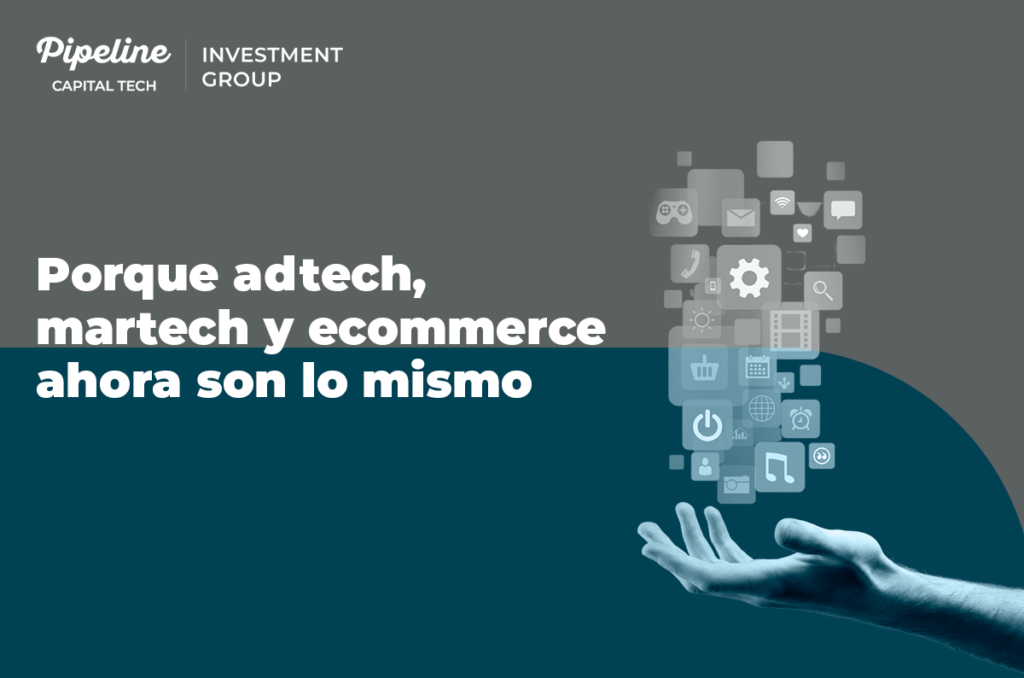 Porque adtech, martech y ecommerce ahora son lo mismo - Pipeline Capital • Capital Tech Driven